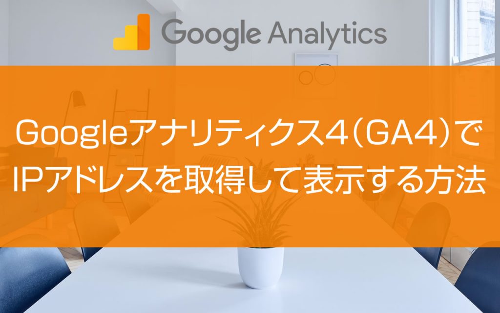 【2025年版】Googleアナリティクス4（GA4）でIPアドレスを取得して表示する方法